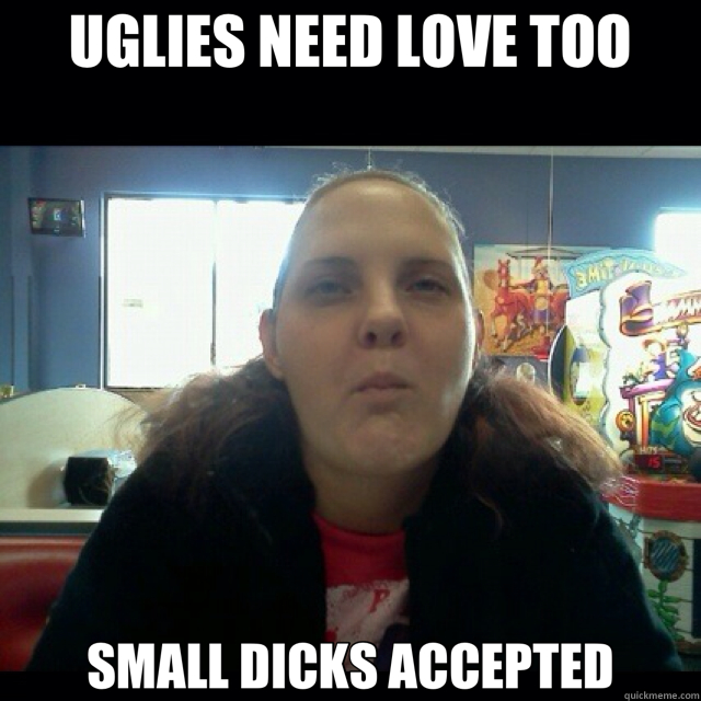 UGLIES NEED LOVE TOO SMALL DICKS ACCEPTED - yikes - quickmeme