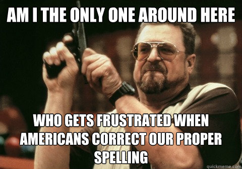 Am I the only one around here who gets frustrated when americans correct our proper spelling ...