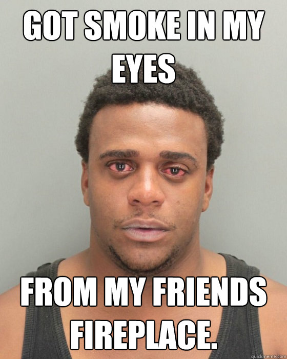 got smoke in my eyes from my friends fireplace. - Misc - quickmeme