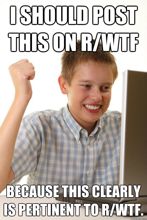 I should post this on r/WTF Because this clearly is pertinent to r/WTF. - Misc - quickmeme