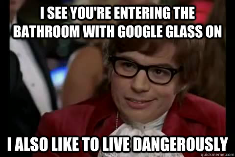 I see you're entering the Bathroom with Google Glass on I also like to live dangerously - Misc ...