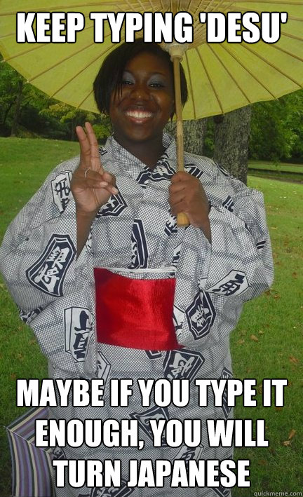 keep typing 'desu' maybe if you type it enough, you will turn japanese - Misc - quickmeme