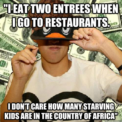 "I Eat two entrees when I go to restaurants. I don't care how many starving kids are in the ...