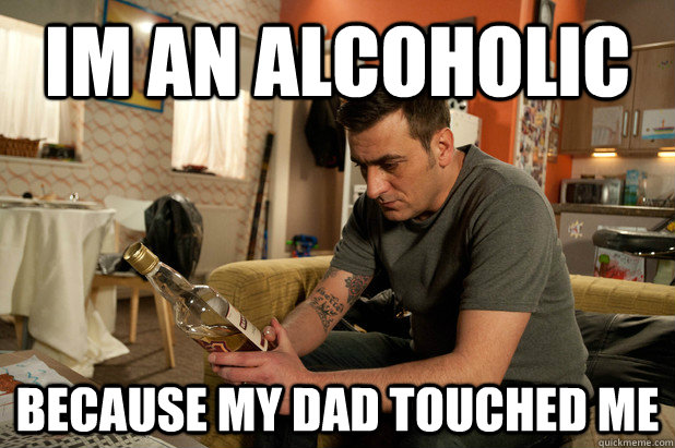 Im An Alcoholic Because My Dad Touched Me Misc Quickmeme