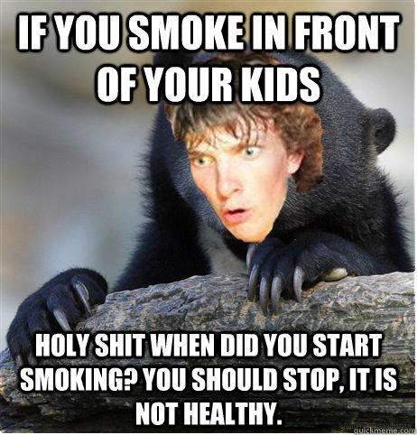If you smoke in front of your kids Holy shit when did you start smoking? You should stop, it is ...