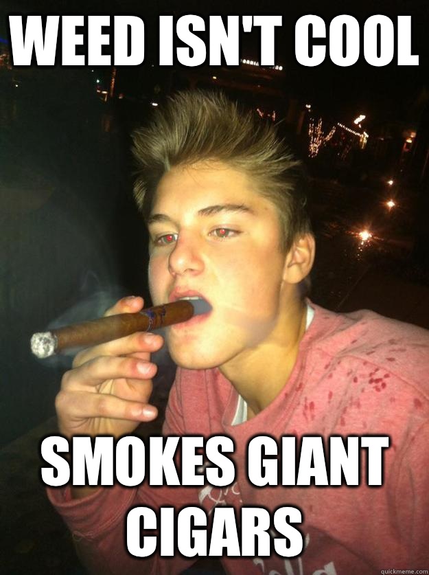 Weed isn't cool Smokes giant cigars - arex - quickmeme
