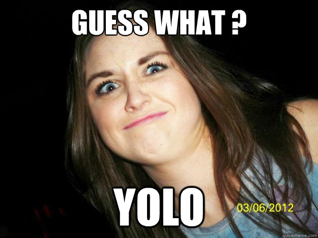 guess what ? YOLO - Misc - quickmeme