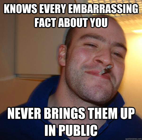 Knows every embarrassing fact about you never brings them up in public - Misc - quickmeme
