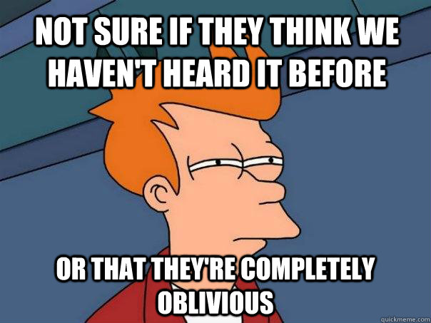 Not sure if they think we haven't heard it before or that they're completely oblivious - Misc ...