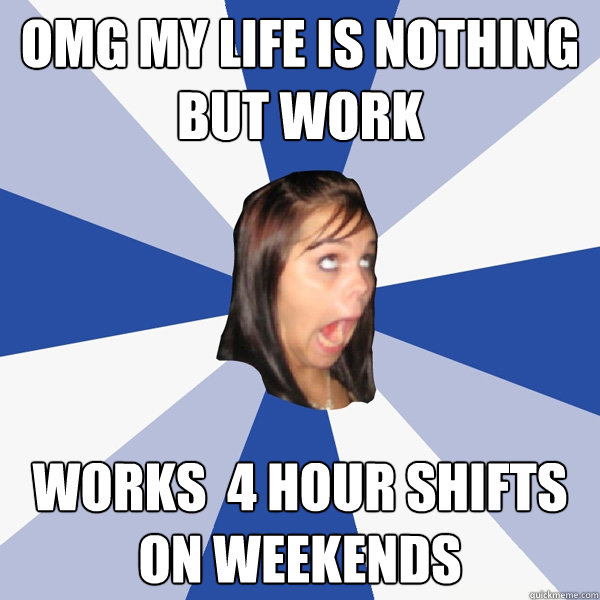 omg my life is nothing but work works 4 hour shifts on weekends - Annoying Facebook Girl - quickmeme