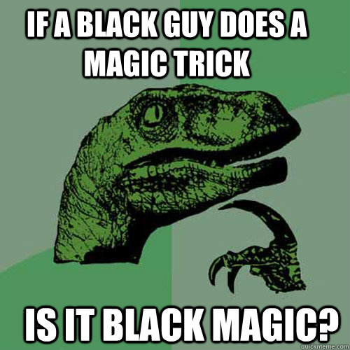 IF A BLACK GUY DOES A MAGIC TRICK IS IT BlaCK MAGIC? - Misc - quickmeme