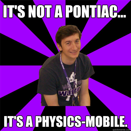 It's not a Pontiac... It's a physics-mobile. - Physics Teacher - quickmeme