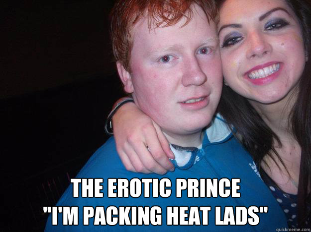 the erotic prince "i'm packing heat lads" - The erotic prince - quickmeme