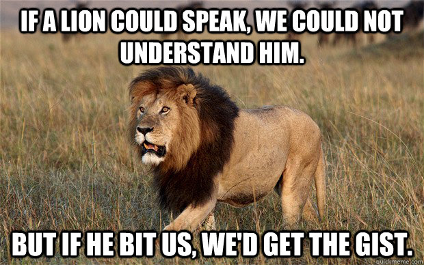 if a lion could speak, we could not understand him. But if he bit us, we'd get the gist. - Misc ...