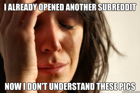 I already opened another subreddit Now I don't understand these pics - First World Problems ...