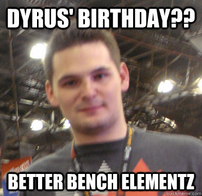 Dyrus' Birthday?? Better bench elementz - Misc - quickmeme