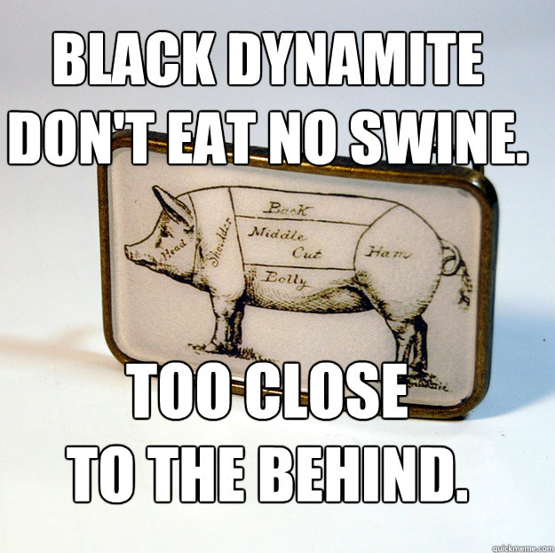 black dynamite don't eat no swine. too close to the behind. - black dynamite swine behind ...