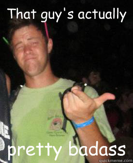 That guy's actually pretty badass - Pretty badass - quickmeme