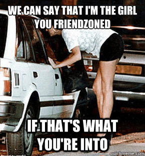 We can say that I'm the girl you friendzoned if that's what you're into - FB karma whore - quickmeme