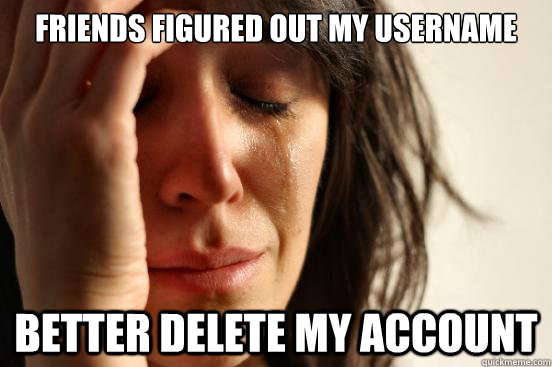 FRIENDS FIGURED OUT MY USERNAME BETTER DELETE MY ACCOUNT - First World Problems - quickmeme