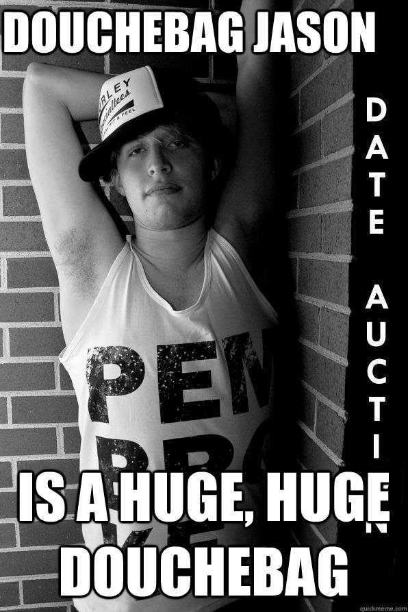 Douchebag Jason is a huge, huge douchebag - Douchebag jason - quickmeme