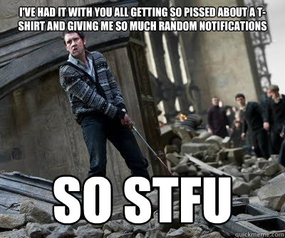 I've had it with you all getting so pissed about a t-shirt and giving me so much random ...