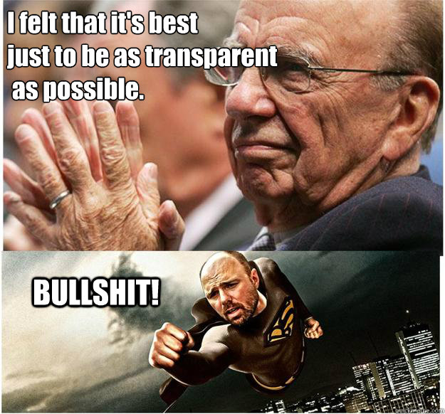 I felt that it's best just to be as transparent as possible. BULLSHIT! - Murdoch BS - quickmeme