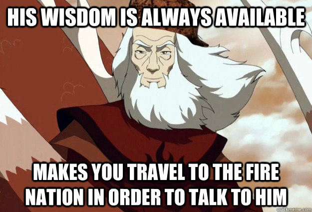 His wisdom is always available Makes you travel to the fire nation in order to talk to him ...