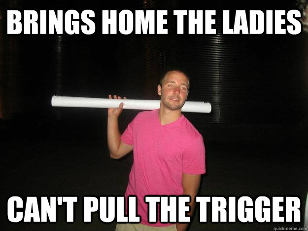 Brings home the ladies Can't Pull The trigger - Misc - quickmeme