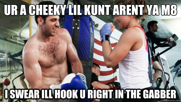 ur a cheeky lil kunt arent ya m8 I swear ill hook u right in the gabber - Misc - quickmeme