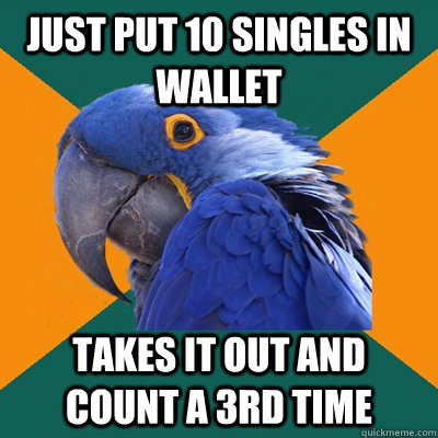 Just put 10 singles in wallet takes it out and count a 3rd time - Paranoid Parrot - quickmeme