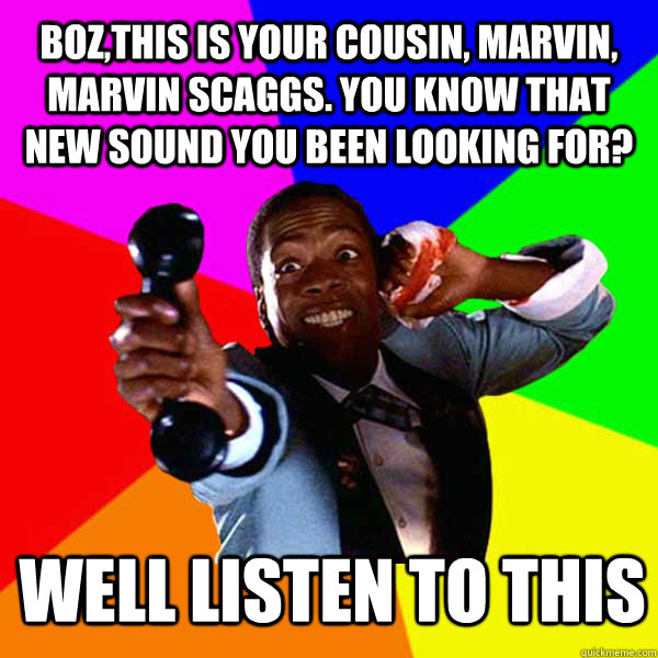 Boz,this is your cousin, marvin, marvin scaggs. you know that new sound you been looking for ...