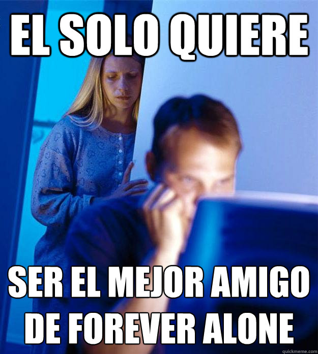el solo quiere ser el mejor amigo de forever alone - Redditors Wife - quickmeme