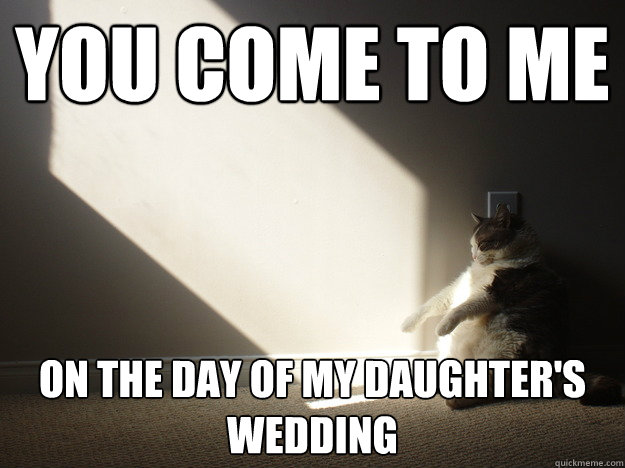 You Come To Me On The Day Of My Daughters Wedding Misc Quickmeme