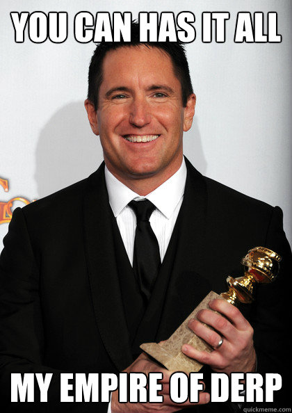 You can has it all my empire of derp - Winning Reznor - quickmeme