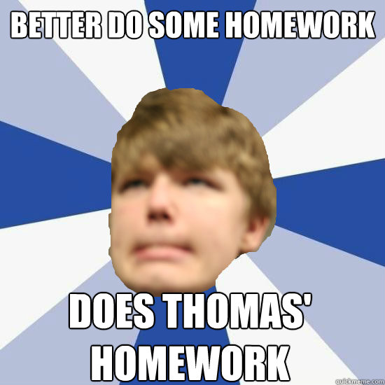 better do some homework does thomas' homework - Kvamme - quickmeme