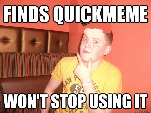 Finds QuickMeme Won't stop using it - Scumbag Bergin - quickmeme