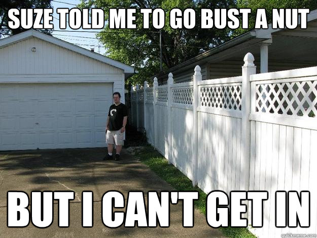 suze told me to go bust a nut but i can't get in - Garage boy - quickmeme