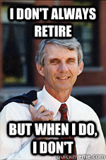 I don't always retire but when I do, I don't - Dick Flynn - quickmeme