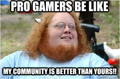 Pro Gamers Be Like My Community is better than yours!! - Nerd Gamers - quickmeme