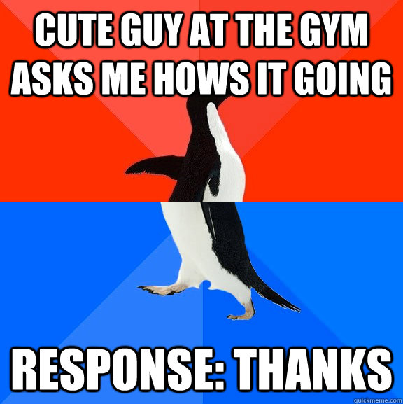 Cute Guy At The Gym Asks Me Hows It Going Response THANKS Socially cute-guy-at-the-gym-asks-me-hows-it-going-response-thanks-socially