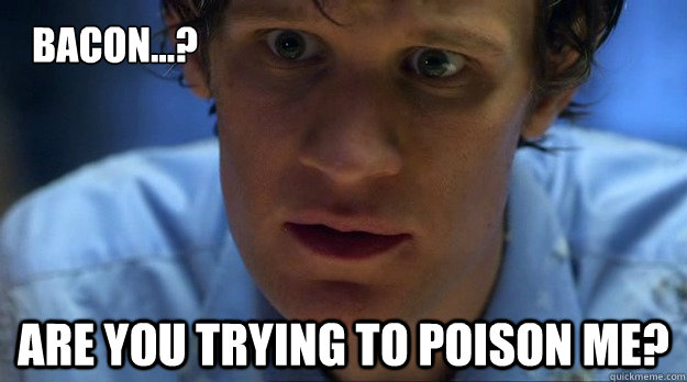 Bacon...? Are you trying to poison me? - The Doctor and his Bacon - quickmeme