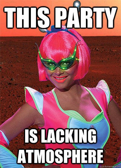 this party is lacking atmosphere - Mars Raver - quickmeme