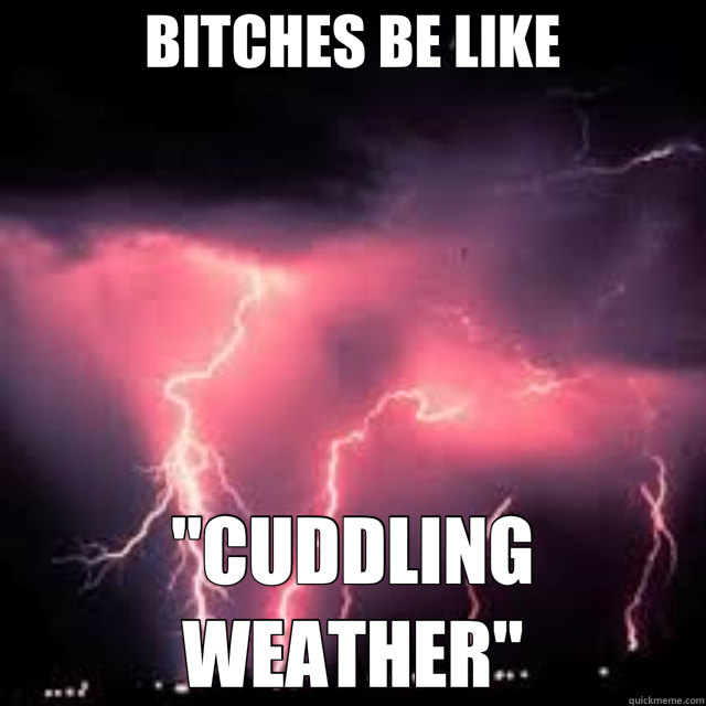 BITCHES BE LIKE "CUDDLING WEATHER" - thunderstorm - quickmeme