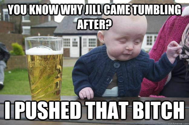 You know why jill came tumbling after? I PUSHED THAT BITCH - Misc - quickmeme