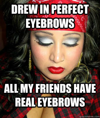 Drew in perfect eyebrows all my friends have real eyebrows - Misc - quickmeme