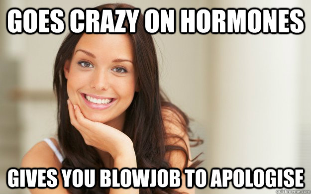 Goes crazy on hormones Gives you blowjob to apologise - Misc - quickmeme
