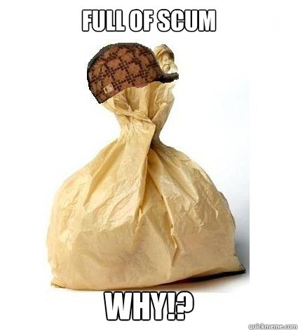 Full of scum WHY!? - Scumbag Bag - quickmeme