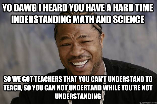 Yo dawg i heard you have a hard time inderstanding math and science so we got teachers that you ...