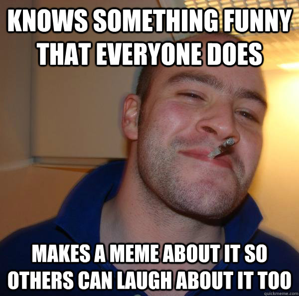 Knows something funny that everyone does Makes a meme about it so others can laugh about it too ...
